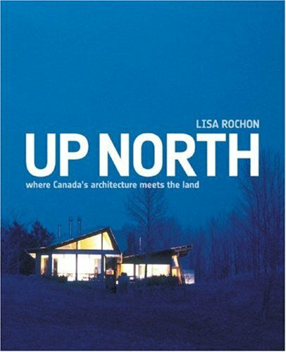 Rochon, Lisa Up North: Where Canada's Architecture Meets the Land ...