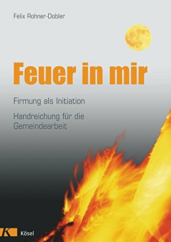 Rohner-Dobler, Felix Feuer in mir - Firmung als Initiation. Handreichu ...